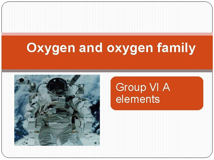 Oxygen and oxygen family Group VI A elements