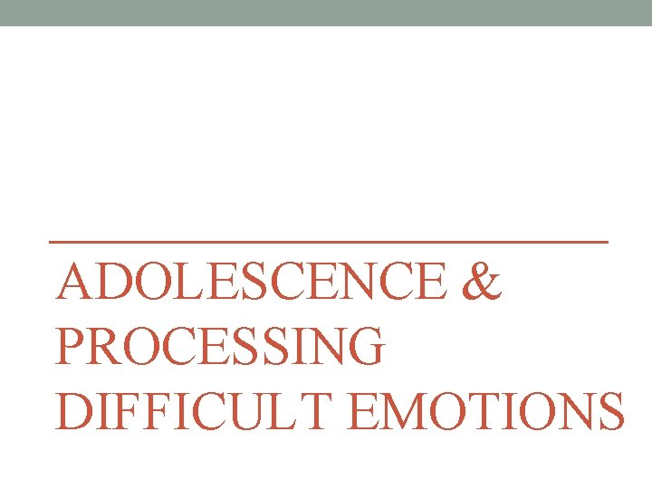 ADOLESCENCE PROCESSING DIFFICULT EMOTIONS Growing up can be