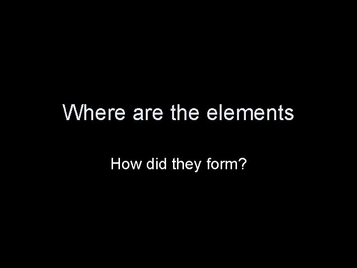 Where are the elements How did they form