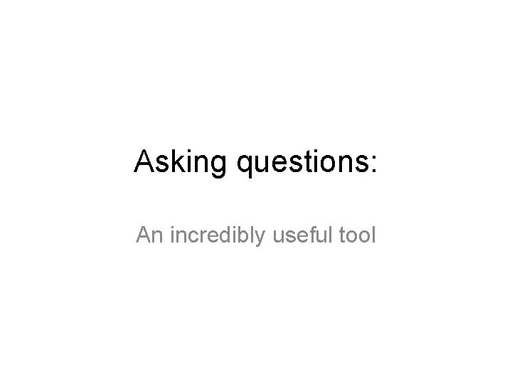 Asking questions An incredibly useful tool The Question