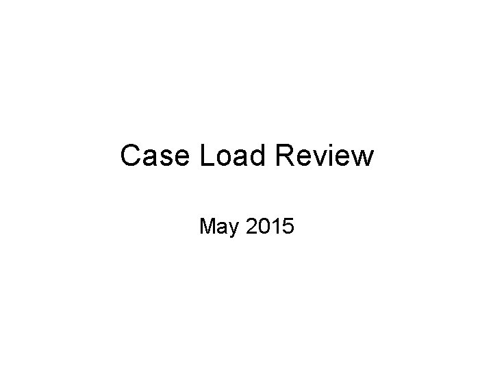 Case Load Review May 2015 Caseload Review The