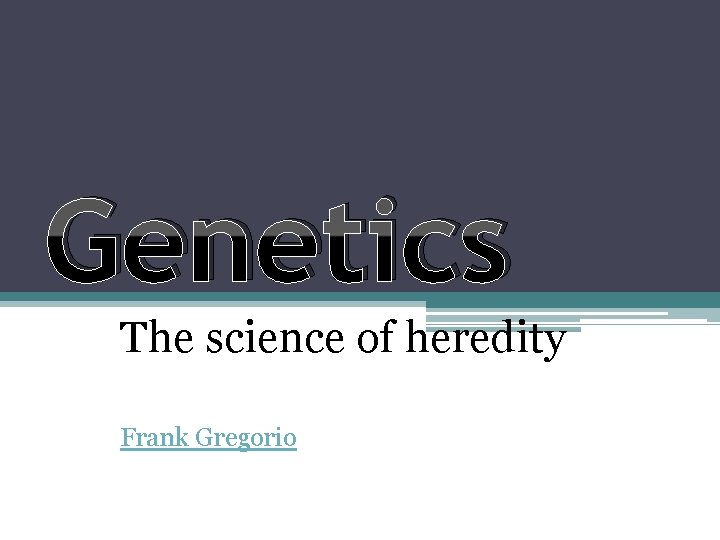 Genetics The science of heredity Frank Gregorio GREGOR