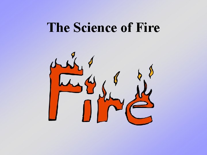 The Science of Fire What we will learn