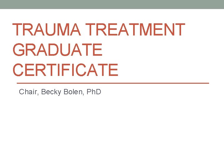 TRAUMA TREATMENT GRADUATE CERTIFICATE Chair Becky Bolen Ph