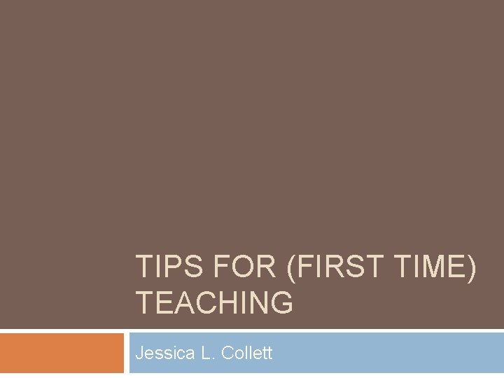 TIPS FOR FIRST TIME TEACHING Jessica L Collett