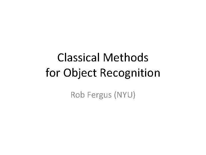 Classical Methods for Object Recognition Rob Fergus NYU