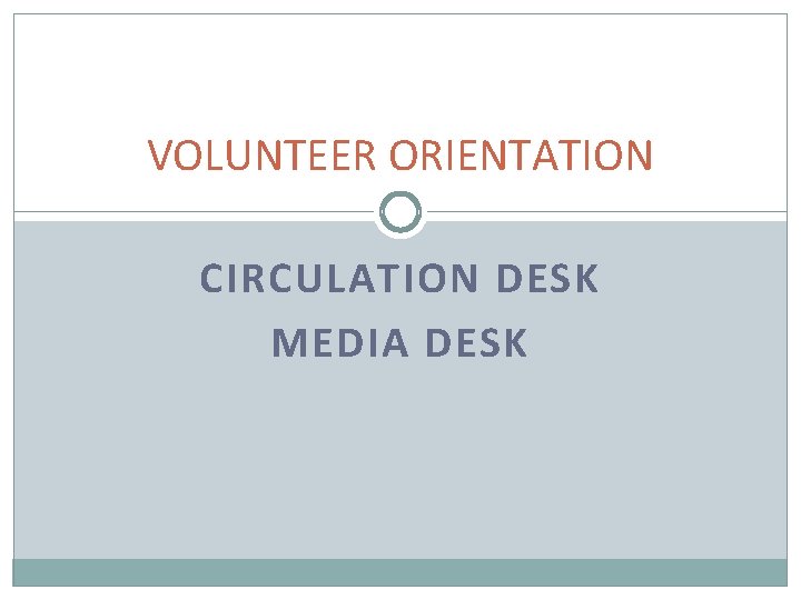 VOLUNTEER ORIENTATION CIRCULATION DESK MEDIA DESK PRIMARY DUTIES