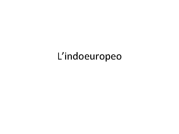 Lindoeuropeo Con il termine Indoeuropei o Proto Indoeuropei