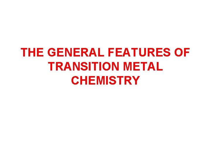 THE GENERAL FEATURES OF TRANSITION METAL CHEMISTRY General