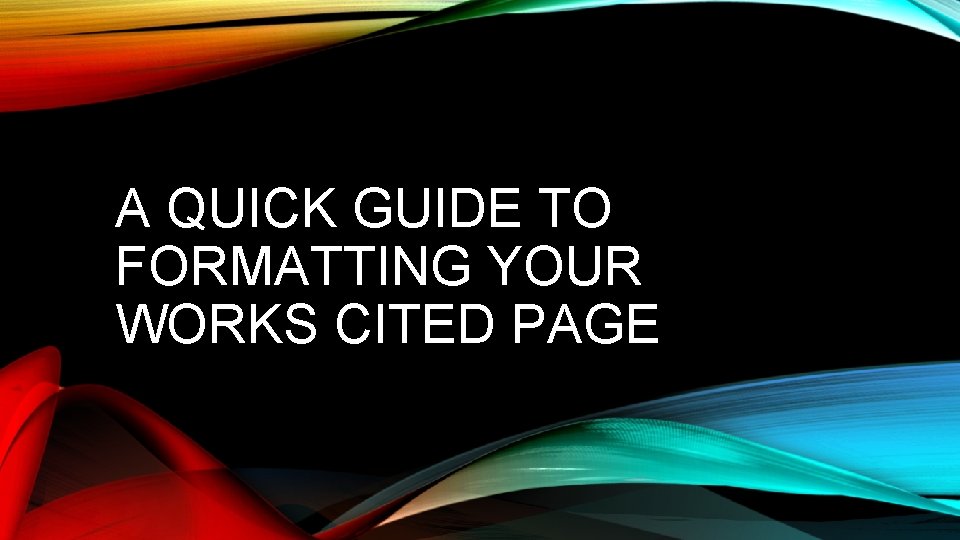 A QUICK GUIDE TO FORMATTING YOUR WORKS CITED