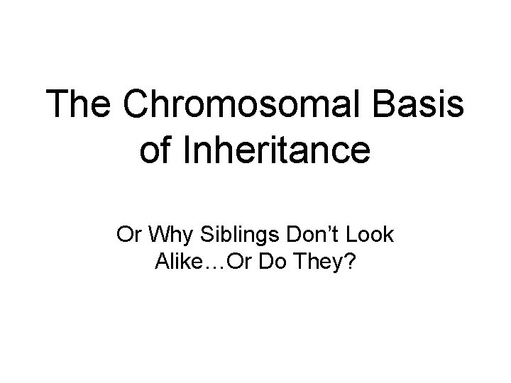 The Chromosomal Basis of Inheritance Or Why Siblings