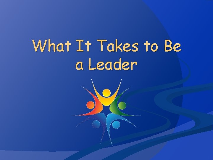 What It Takes to Be a Leader How