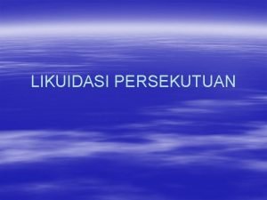Pertemuan 5 Likuidasi Berangsur dalam Persekutuan Pengertian Likuidasi