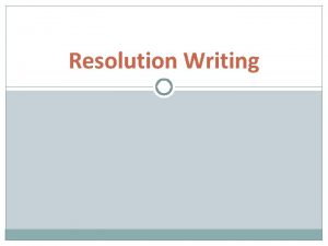 Writing a Resolution What is a RESOLUTION RESOLUTION