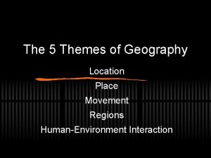 Place Location Region 5 THEMES OF GEOGRAPHY Movement